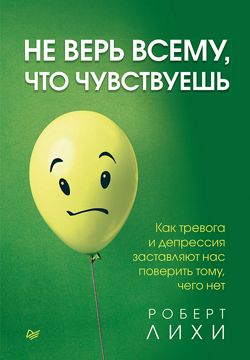 Не верь всему, что чувствуешь. Как тревога и депрессия заставляют нас ...